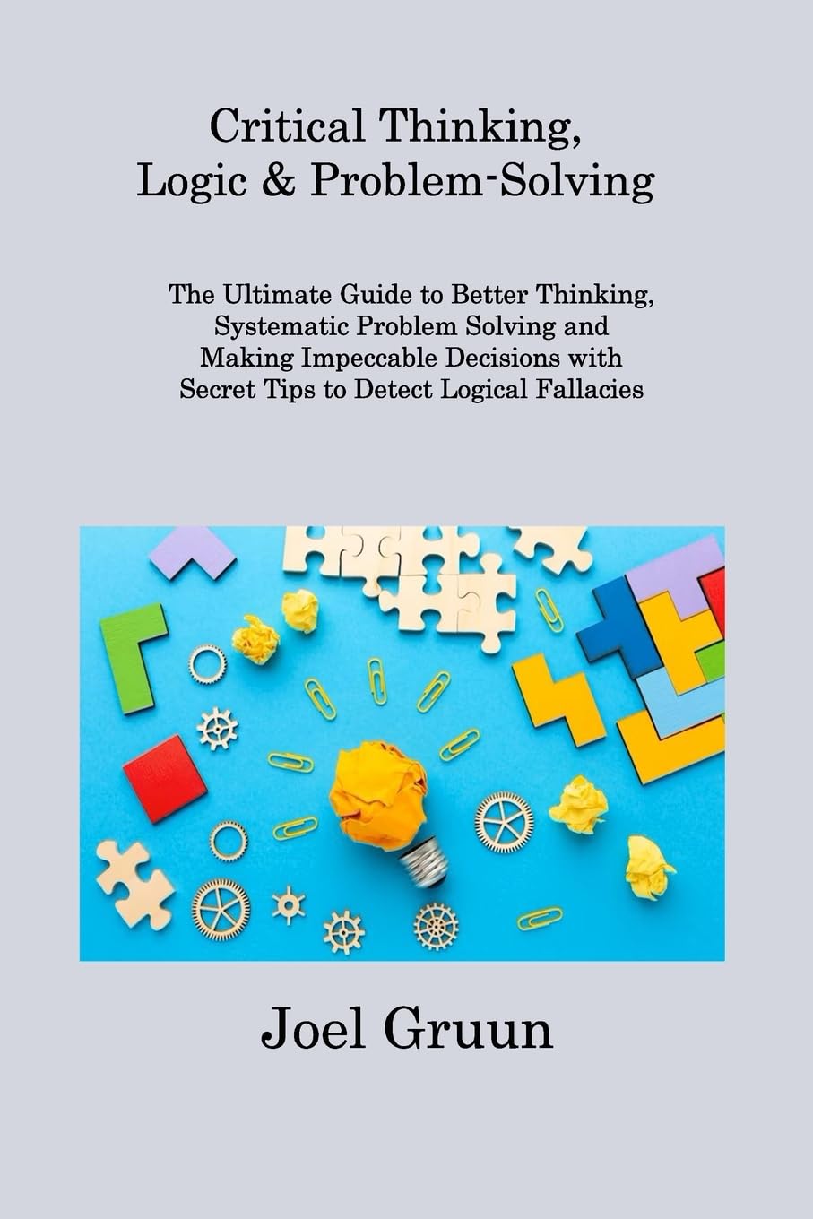 Critical Thinking, Logic & Problem-Solving: The Ultimate Guide to Better Thinking, Systematic ...
