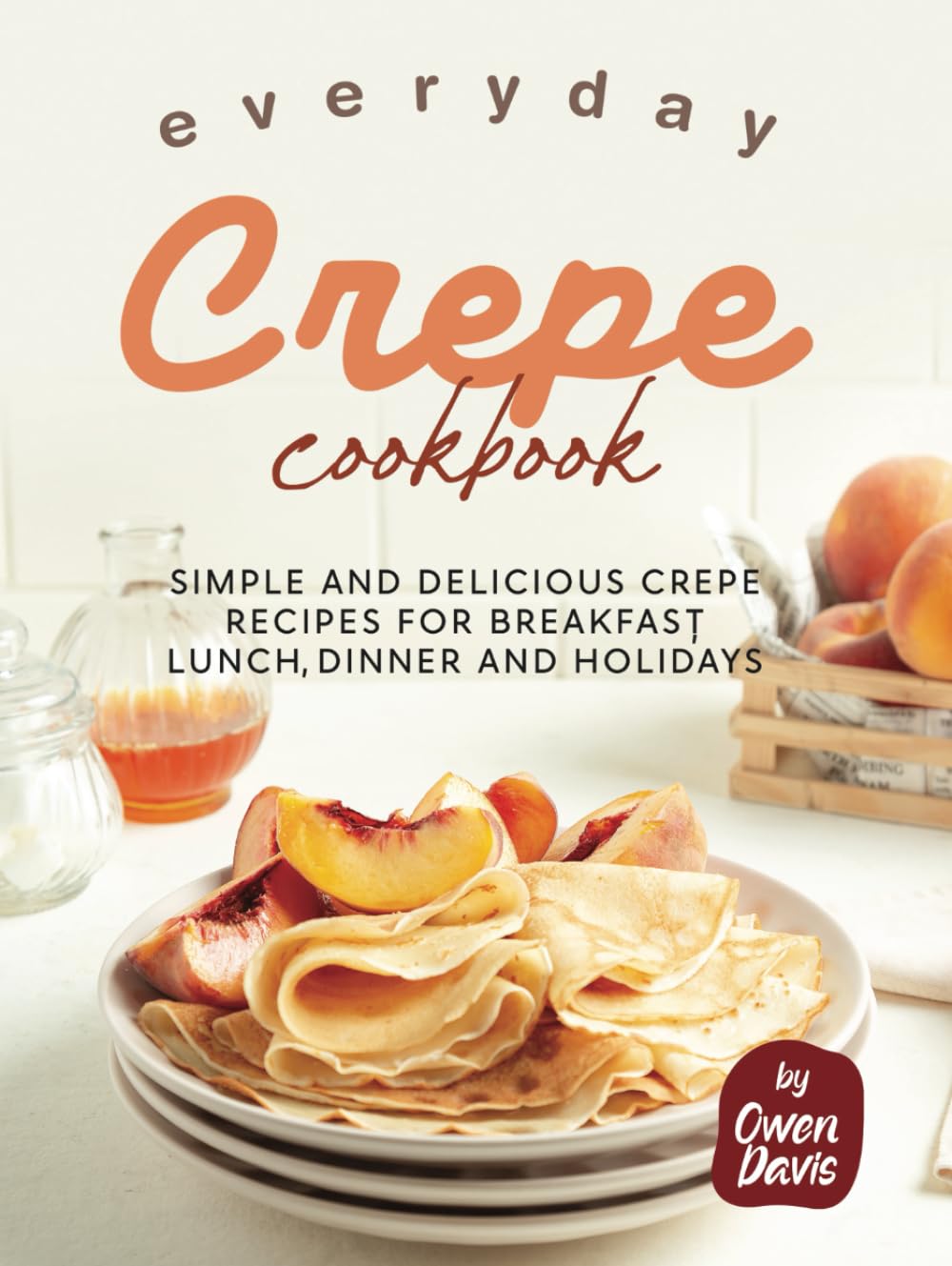 Everyday Crepe Cookbook: Simple and Delicious Crepe Recipes for ...