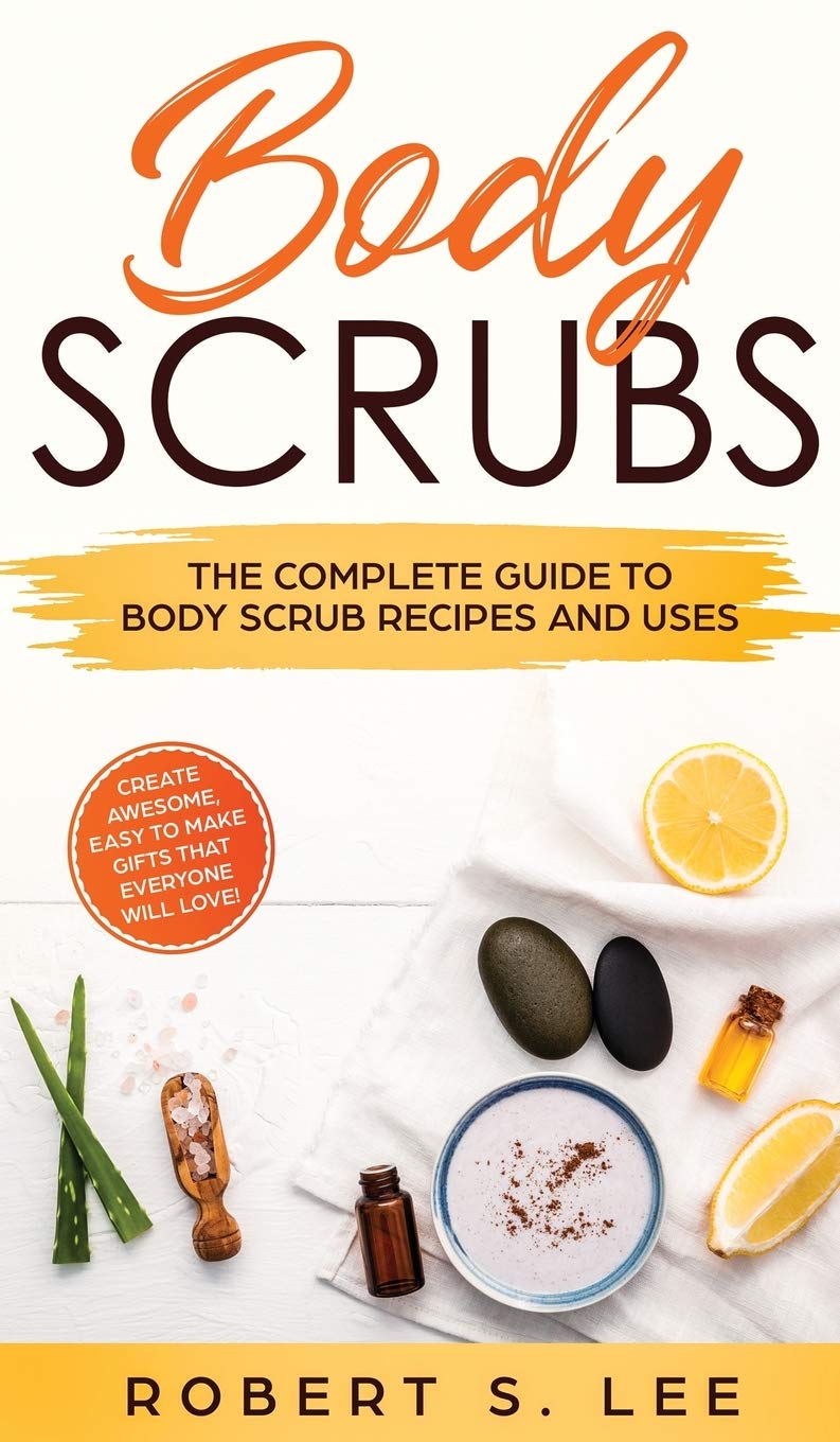 Body Scrubs: The Complete Guide to Body Scrub Recipes and Uses: Lee ...