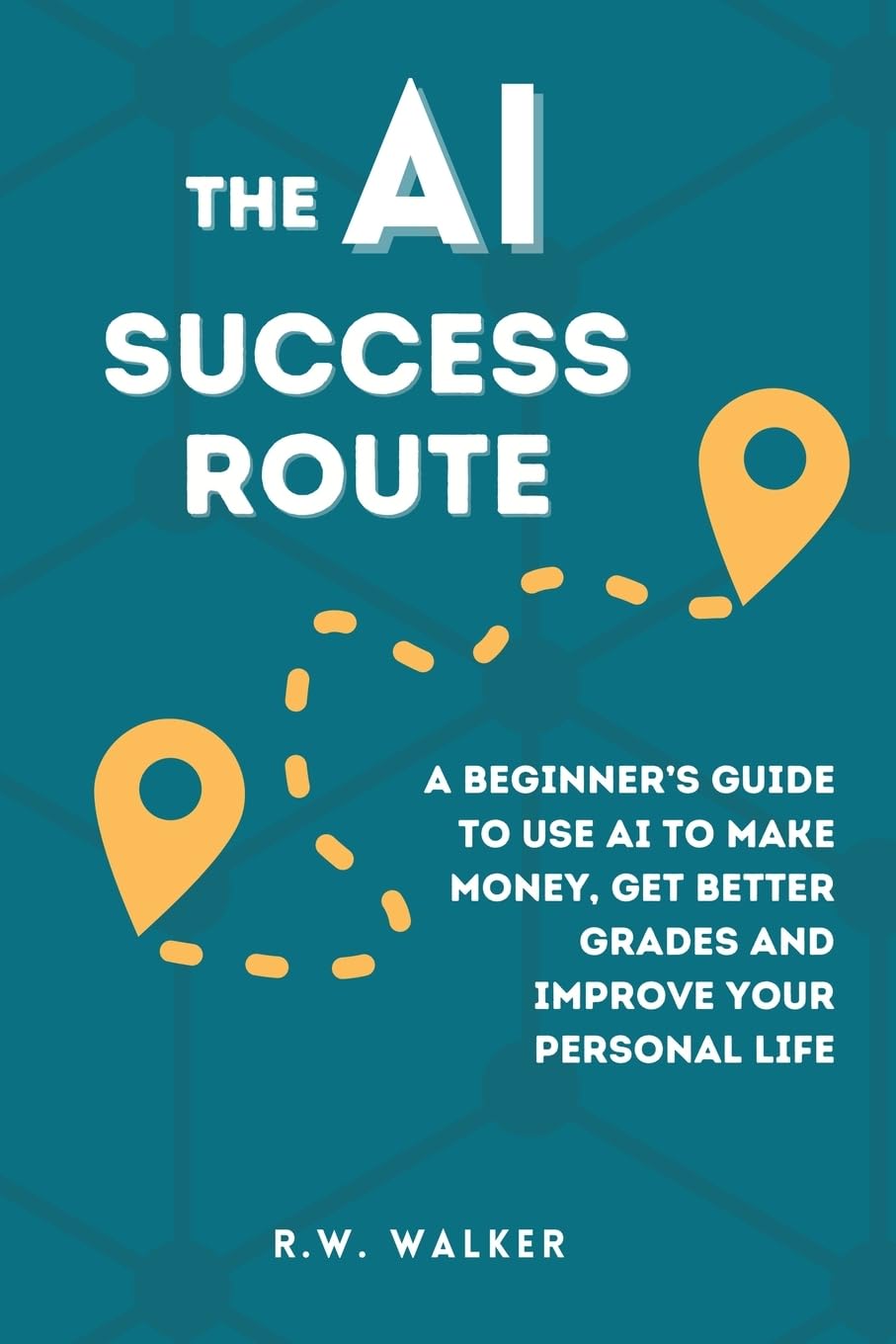 The AI Success Route: A Beginner's Guide to Use AI to Make Money, Get ...