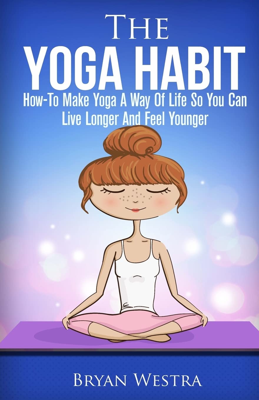 The Yoga Habit: How-To Make Yoga A Way Of Life So You Can Live Longer ...
