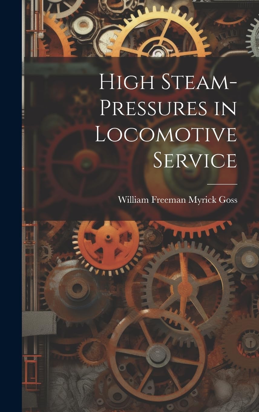 High Steam-Pressures in Locomotive Service: Goss, William Freeman ...