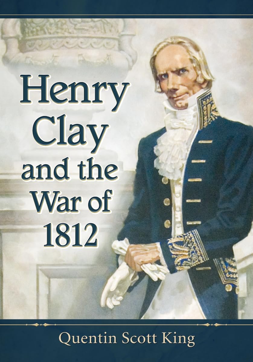 Henry Clay and the War of 1812: King, Quentin Scott: 9780786478750 ...