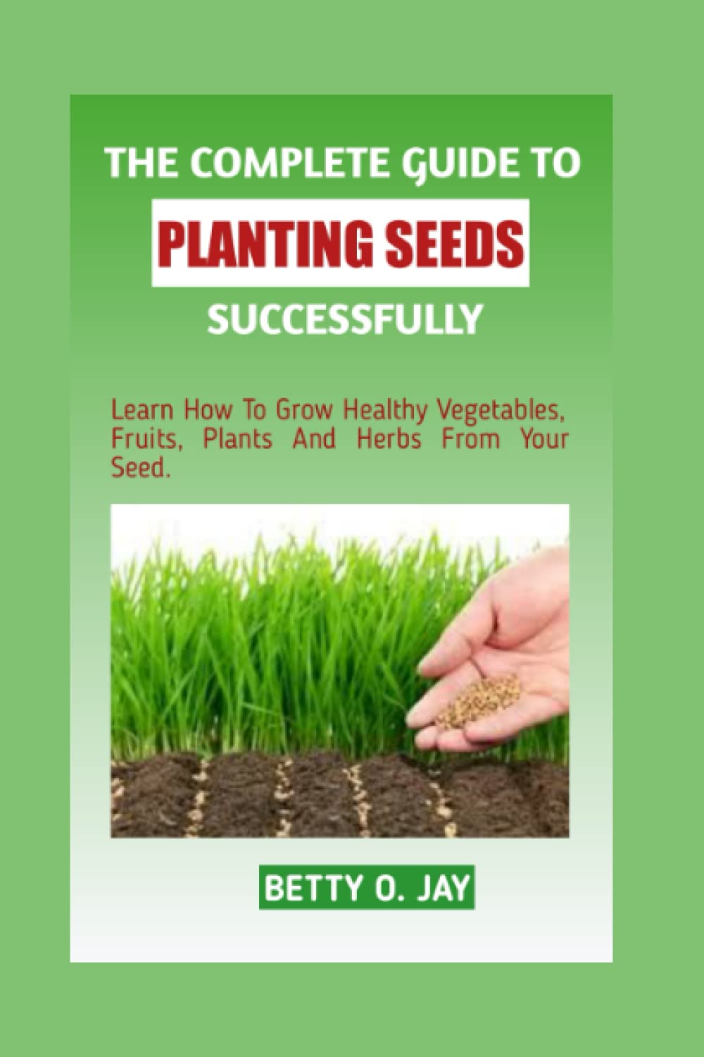 THE COMPLETE GUIDE TO PLANTING SEEDS SUCCESSFULLY: Learn How To Grow ...