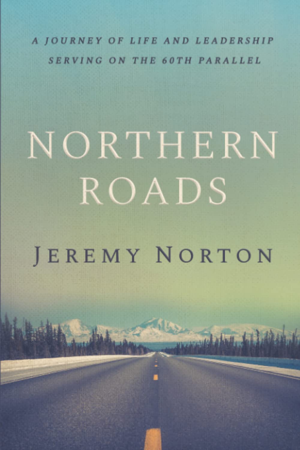 Northern Roads: A Journey of Life and Leadership Serving on the 60th ...