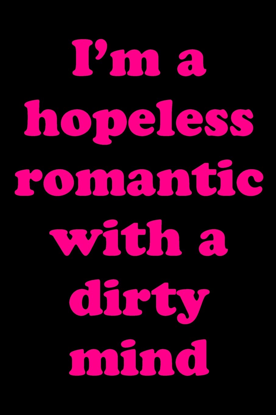 Lovely Dirty Quotes I'm A Hopeless Romantic With A Dirty Mind.