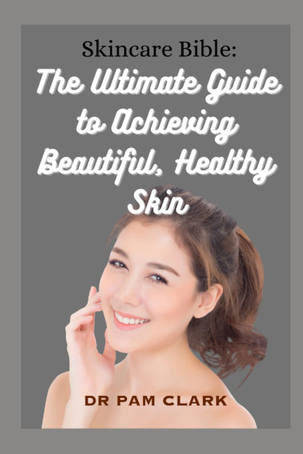 Skincare Bible: The Ultimate Guide to Achieving Beautiful, Healthy Skin ...