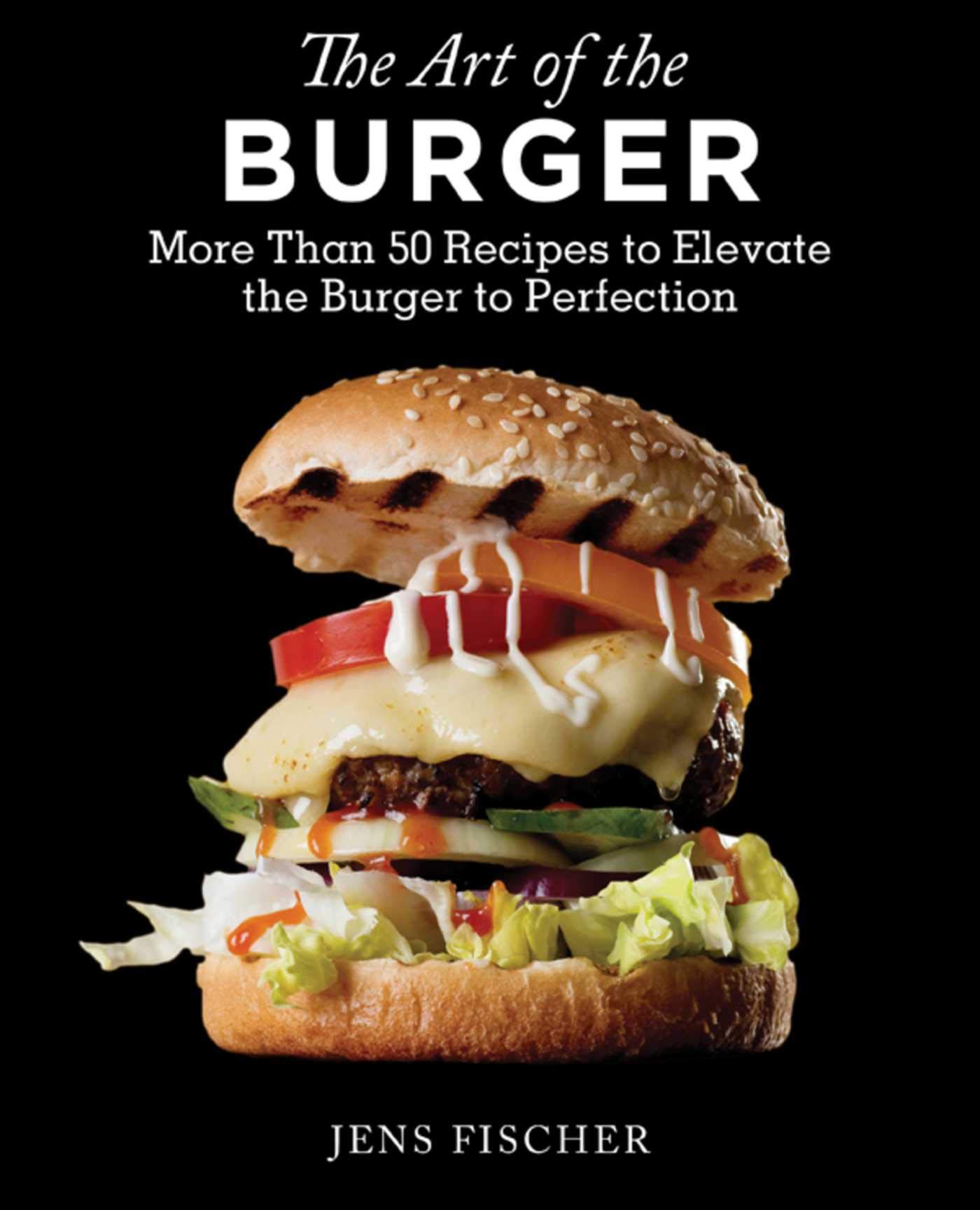 The Art of the Burger: More Than 50 Recipes to Elevate America's ...