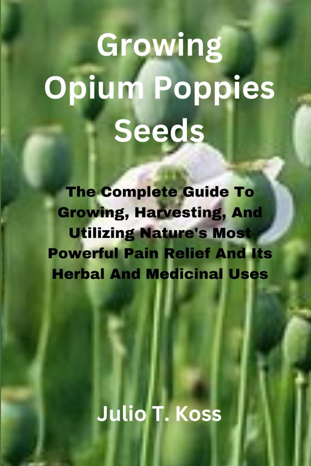 Growing Opium Poppies Seeds: The Complete Guide To Growing, Harvesting ...