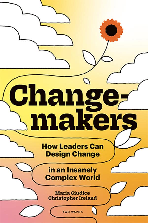 Changemakers: How Leaders Can Design Change in an Insanely Complex ...