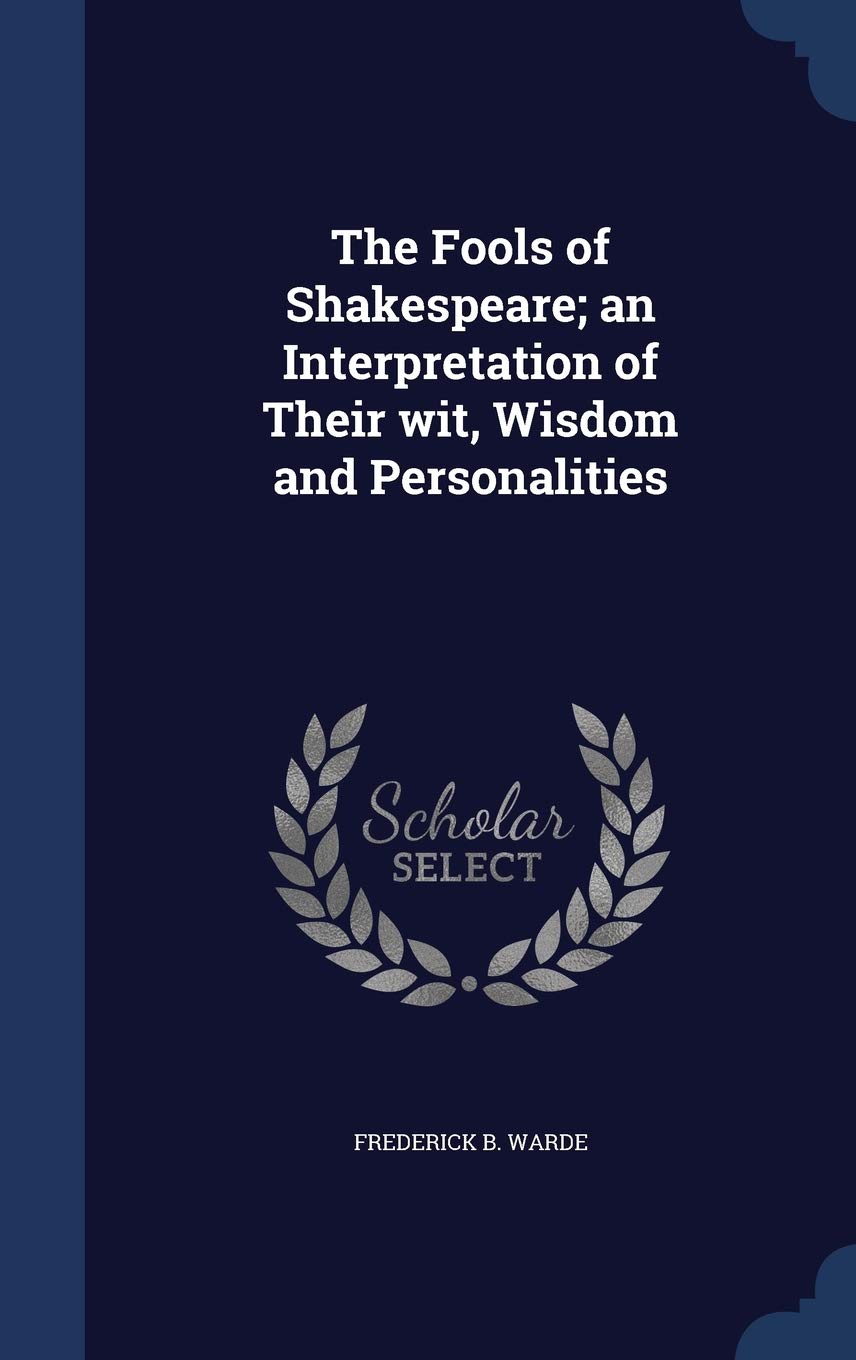 The Fools of Shakespeare; an Interpretation of Their wit, Wisdom and ...