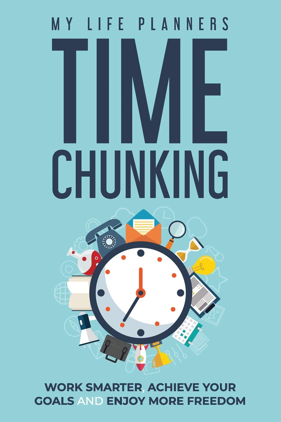 Time Chunking: Work Smarter, Achieve Your Goals and Enjoy More Freedom ...