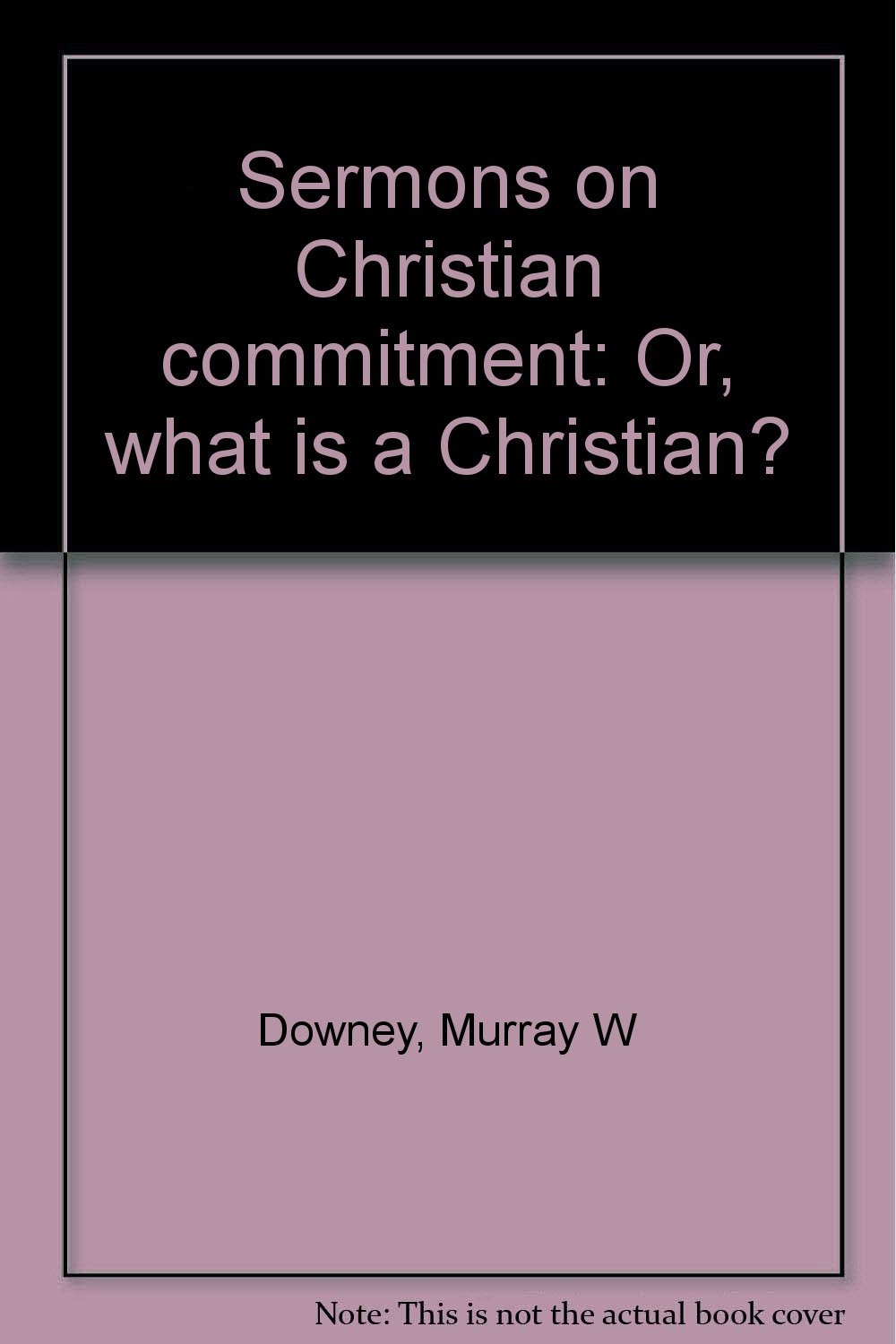 Sermons on Christian commitment: Or, what is a Christian?: Downey ...