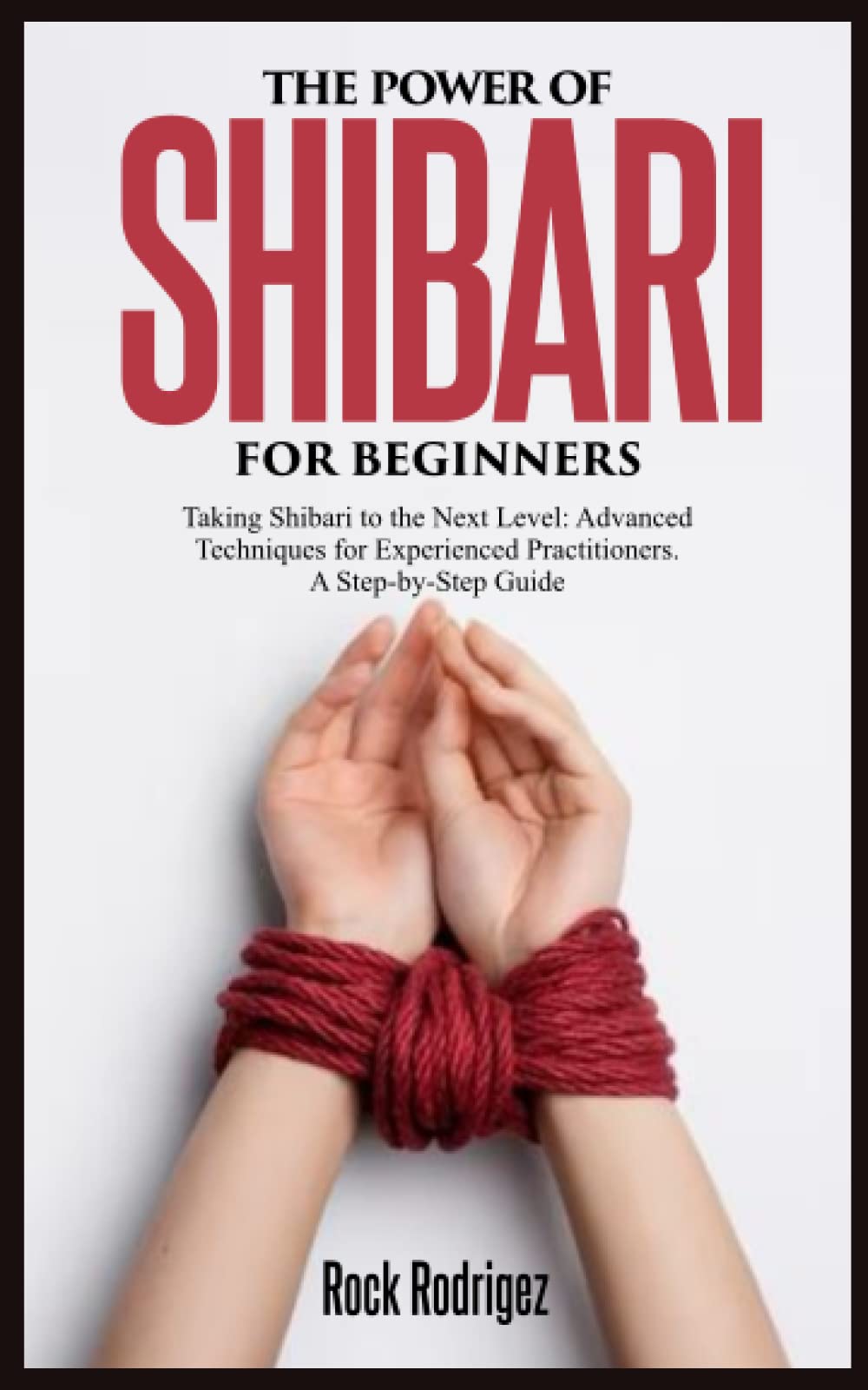 THE POWER OF SHIBARI FOR BEGINNERS: Taking Shibari to the Next Level ...