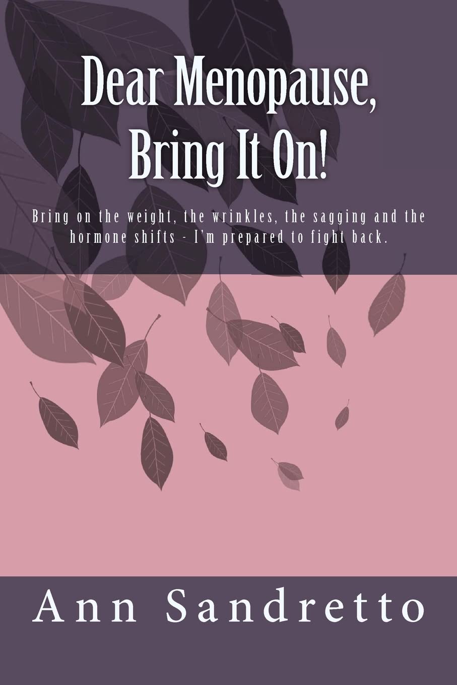 Dear Menopause, Bring It On!: Bring on the weight, the wrinkles, the ...