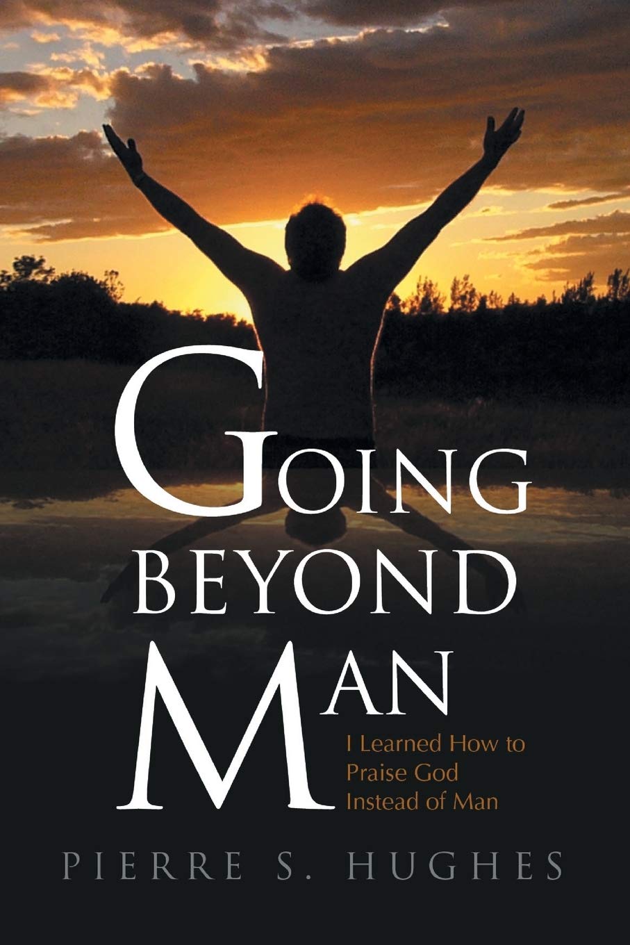 Going Beyond Man: I Learned How to Praise God and Not Man: Hughes ...