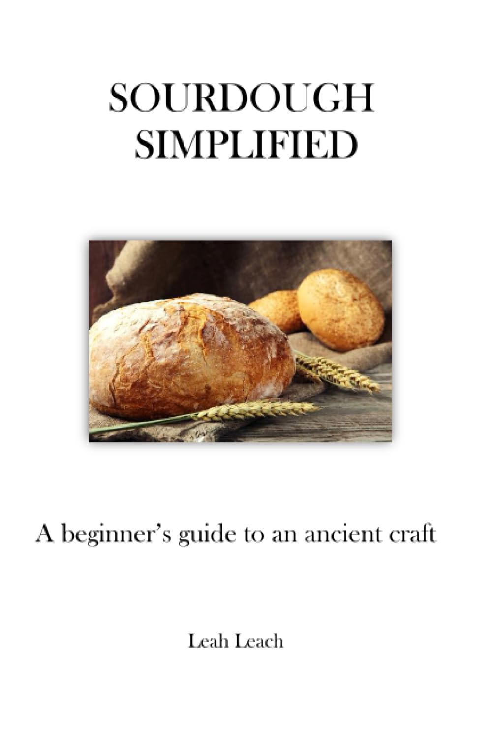 Sourdough Simplified: A Beginner's Guide to an Ancient Craft: Leach ...