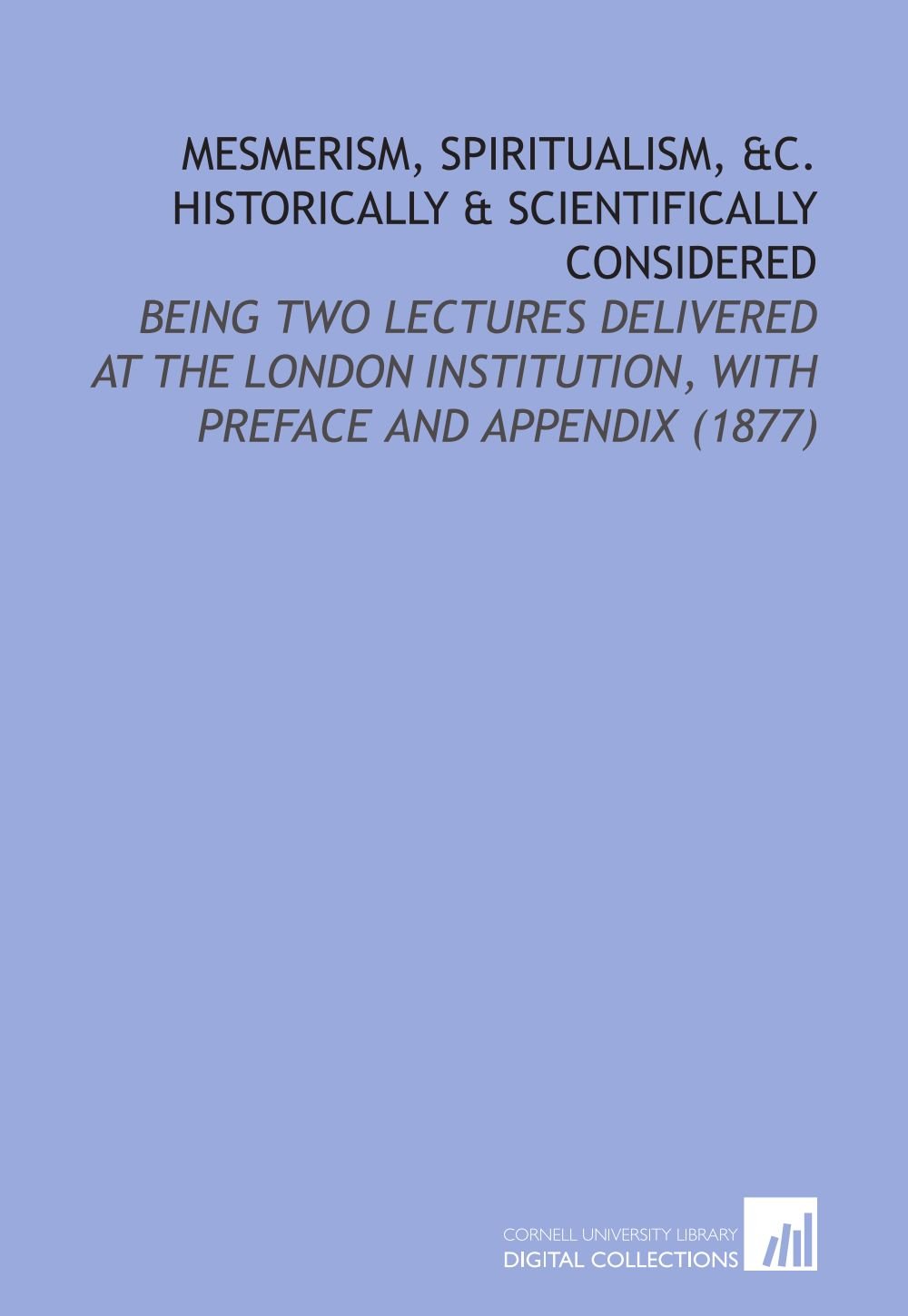 Mesmerism, Spiritualism, &C. Historically & Scientifically Considered: Being Two Lectures ...