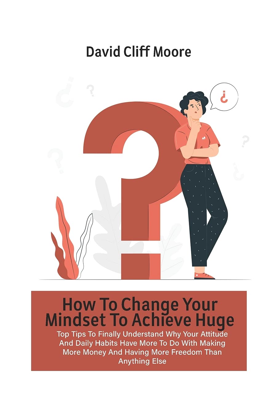 How To Change Your Mindset To Achieve Huge Success: Top Tips To Finally Understand Why Your ...