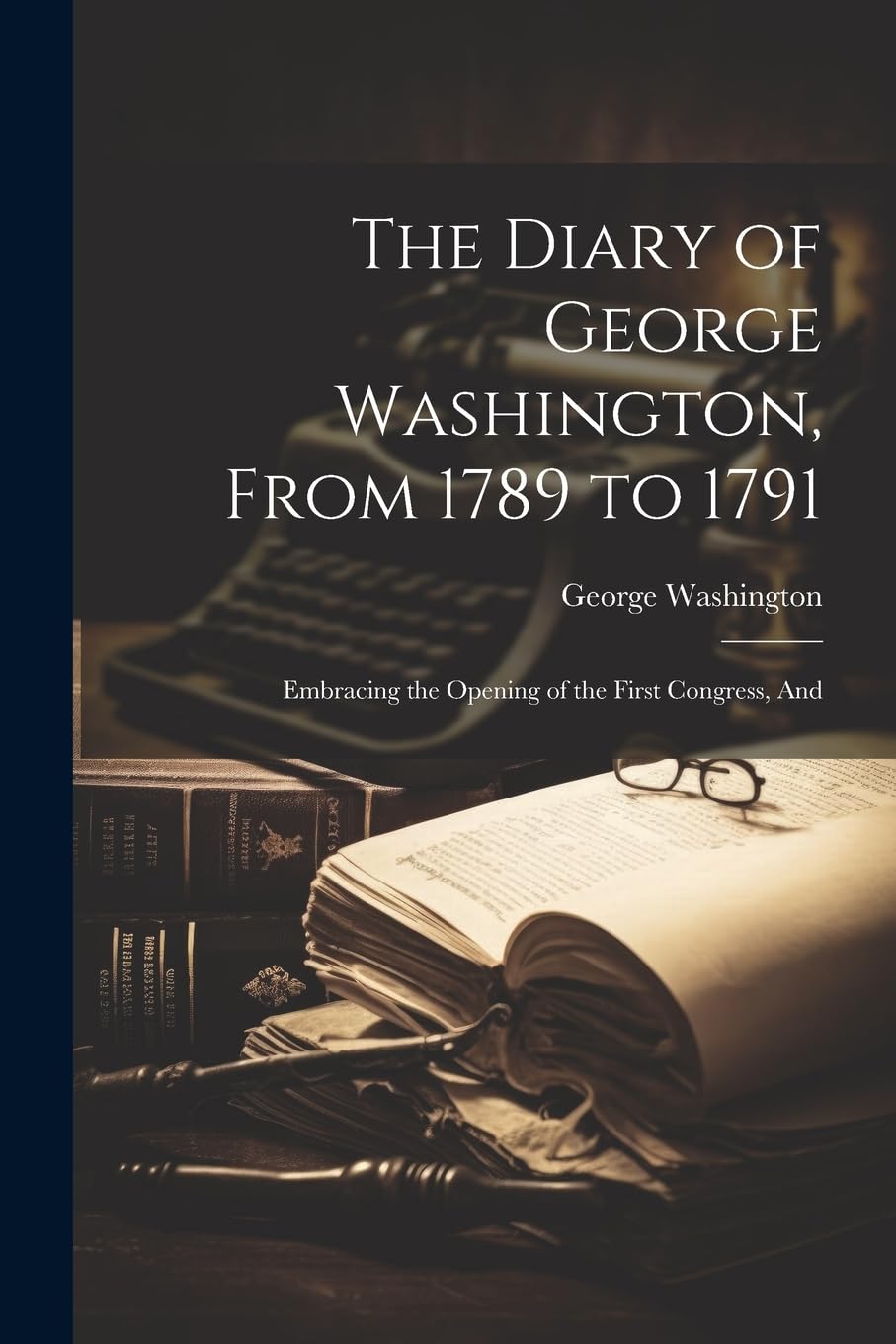 Buy The Diary of George Washington, From 1789 to 1791: Embracing the Opening of the First ...