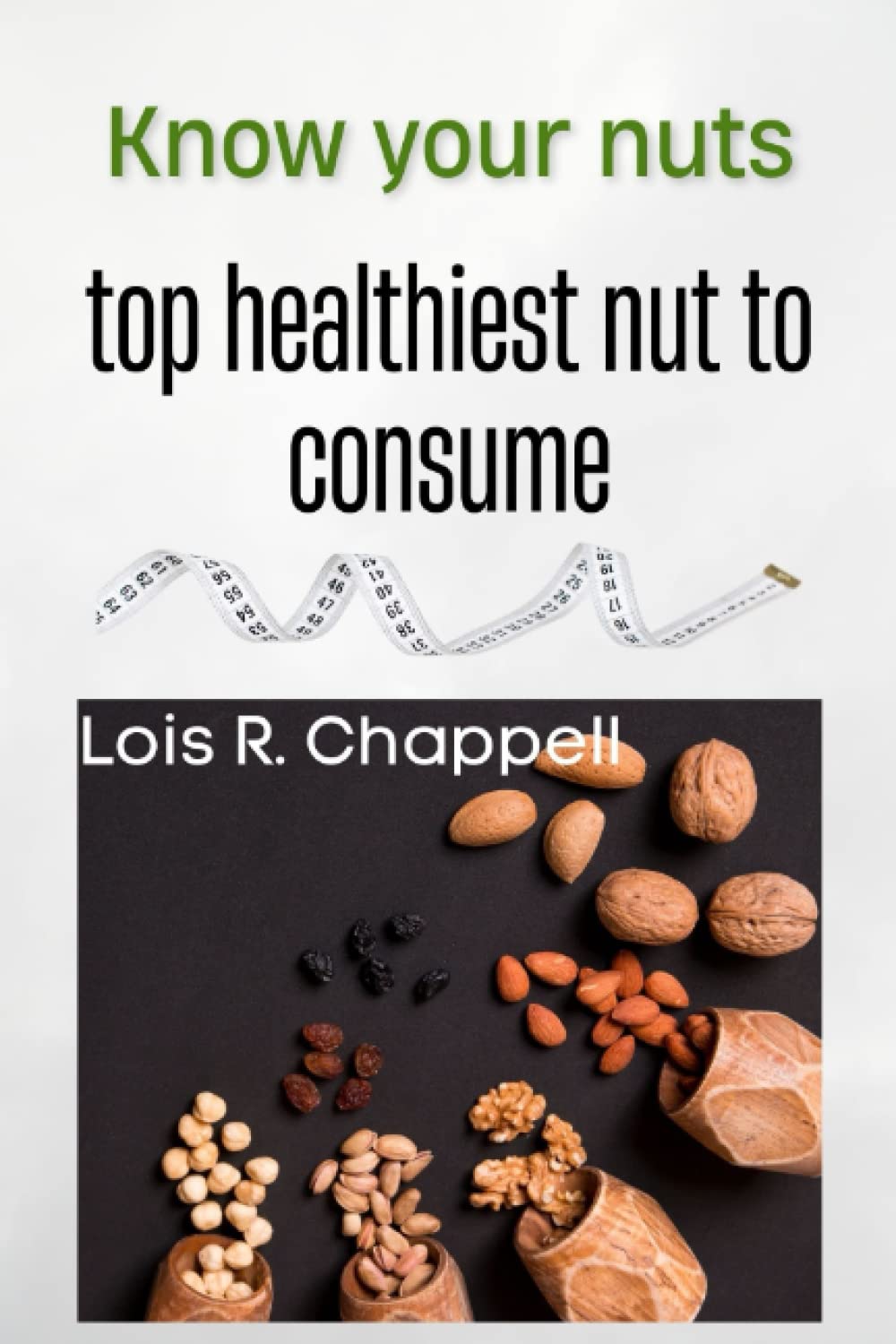 Know your nuts: top healthiest nuts to consume: Chappell, Lois R ...