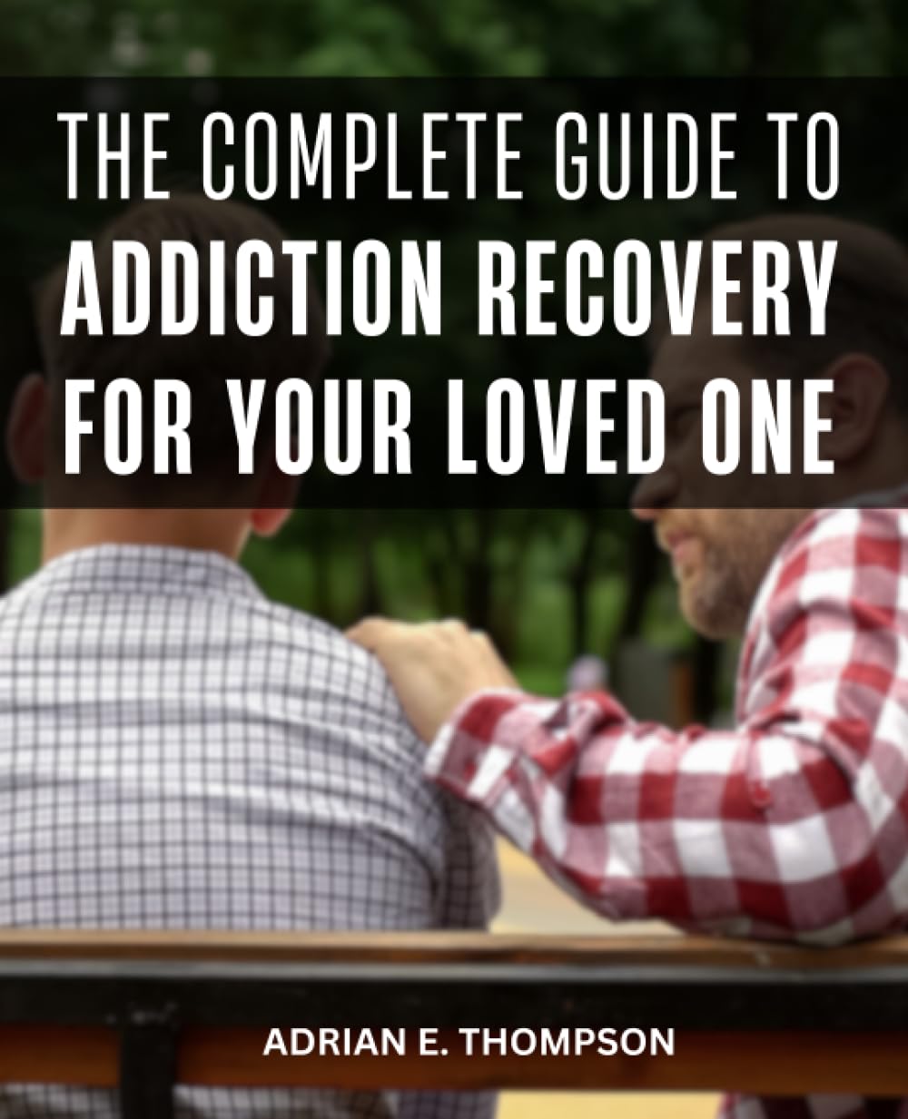 The Complete Guide To Addiction Recovery For Your Loved One: A ...