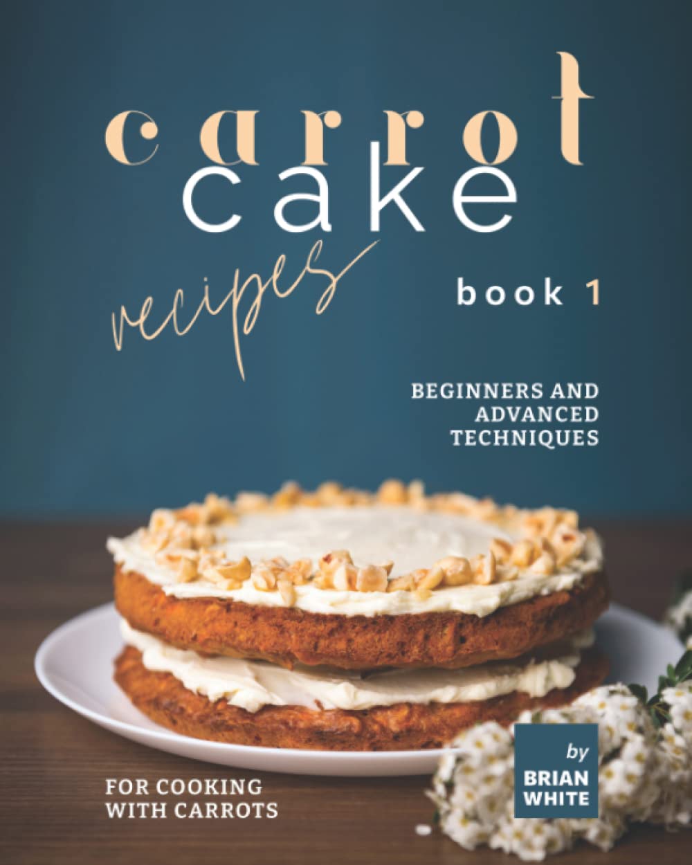 Carrot Cake Recipes – Book 1: Beginners and Advanced Techniques for ...