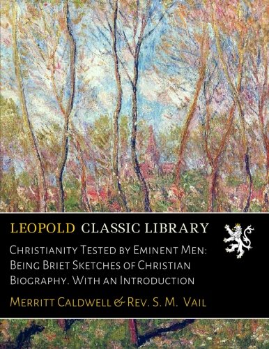Christianity Tested by Eminent Men: Being Briet Sketches of Christian ...