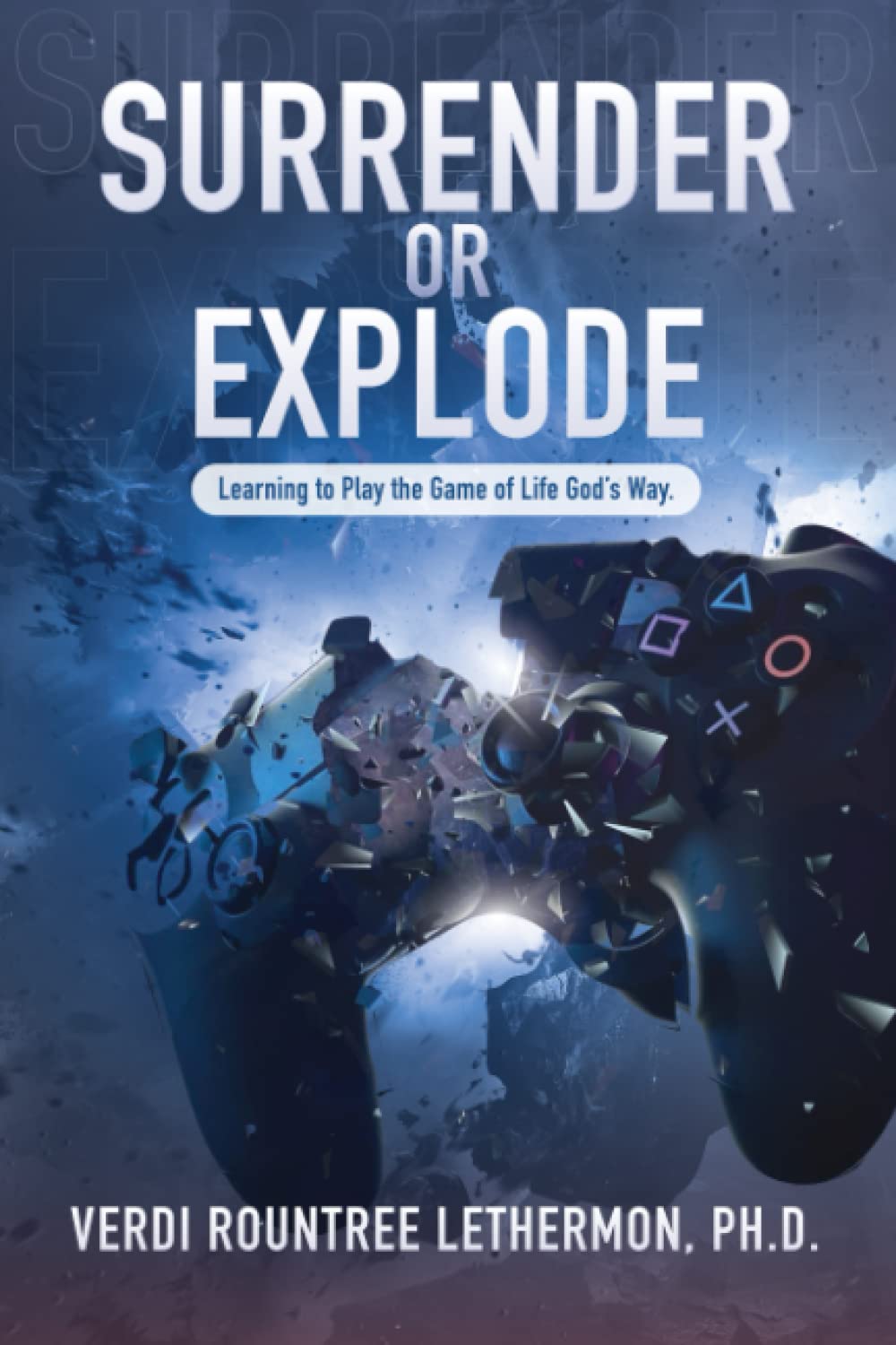 SURRENDER OR EXPLODE: Learning to Play the Game of Life God's Way: Lethermon Ph.D., Verdi ...