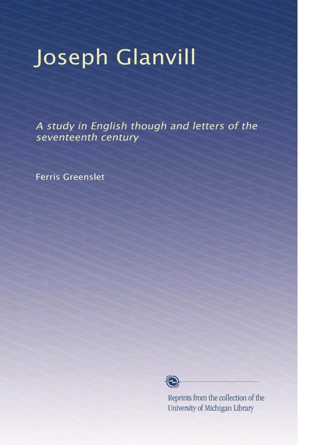 Joseph Glanvill: A study in English though and letters of the ...