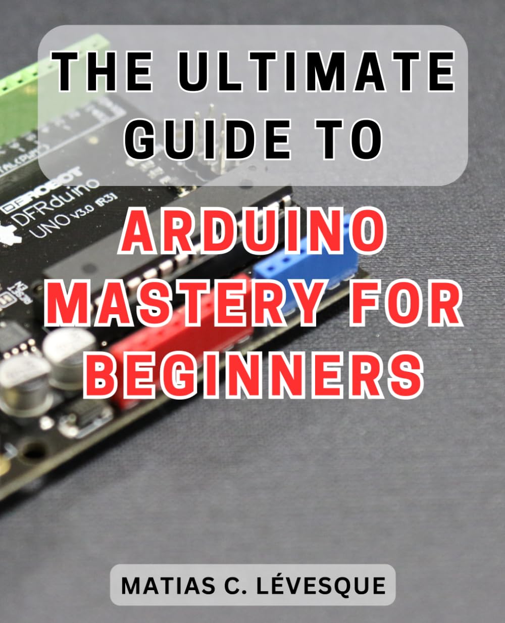 The Ultimate Guide To Arduino Mastery For Beginners Unlock The Secrets Of Arduino