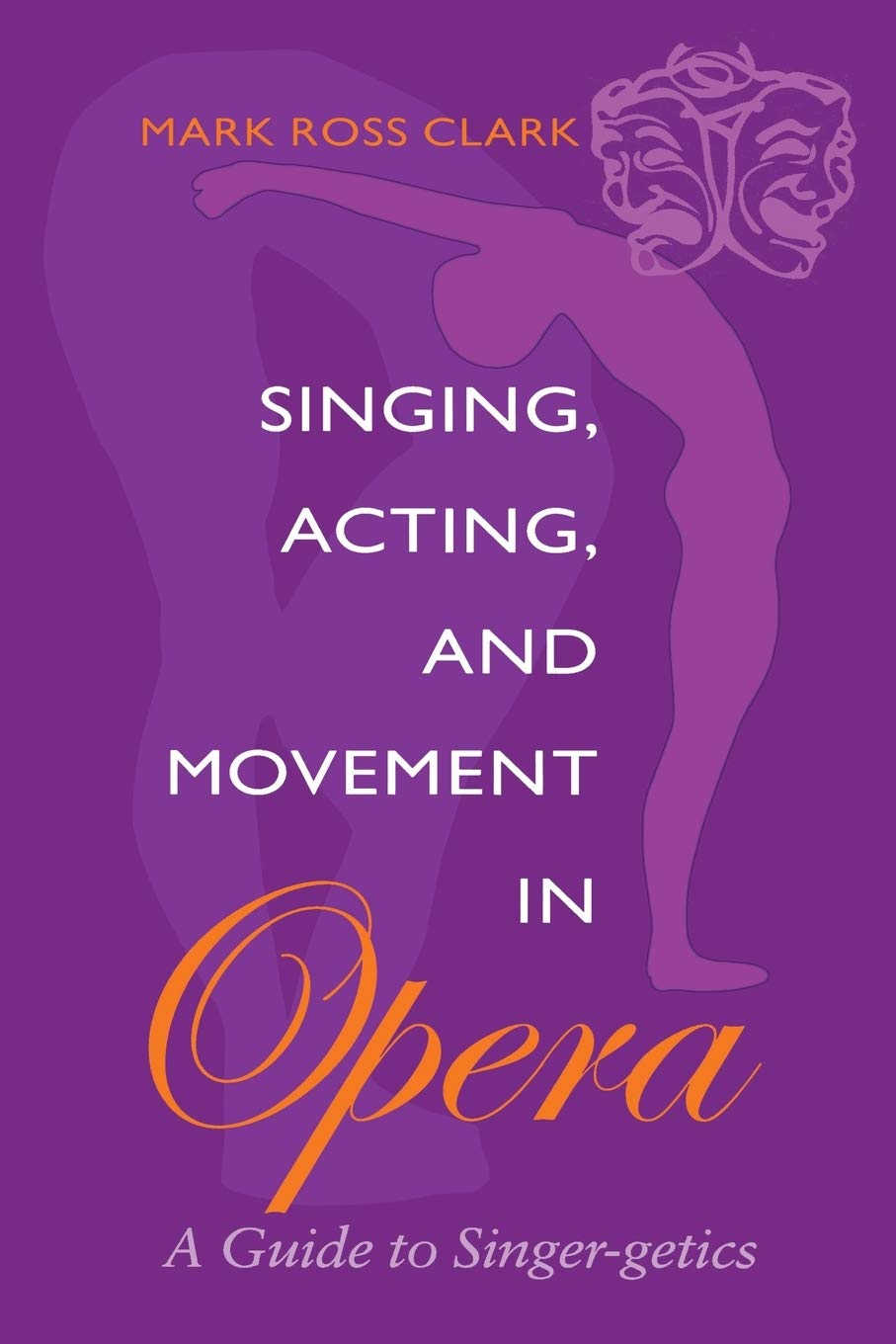 Singing, Acting, and Movement in Opera: A Guide to Singer-getics: Clark ...