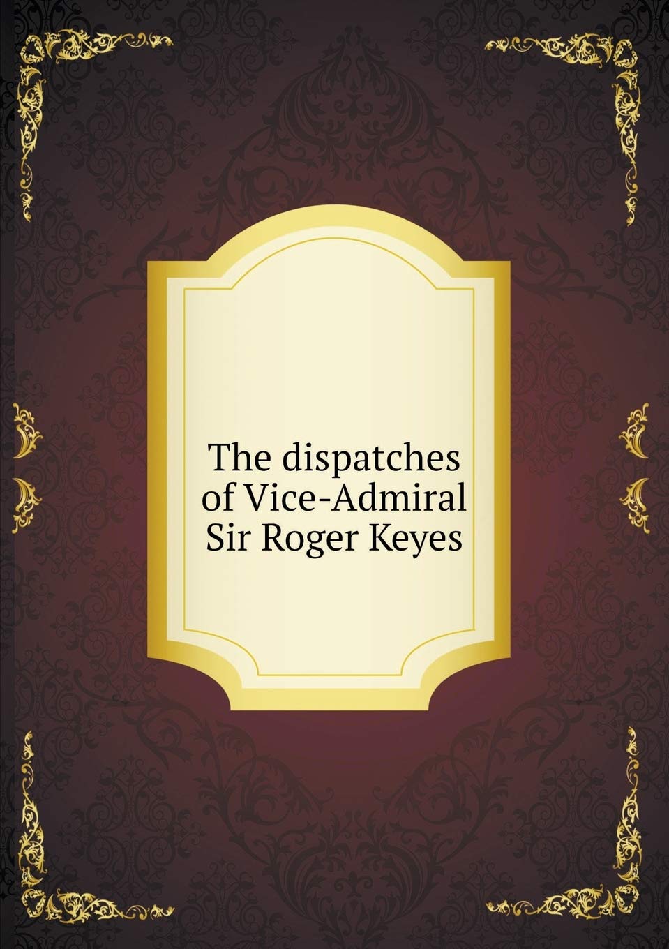 The dispatches of Vice-Admiral Sir Roger Keyes: Terry, Charles Sanford ...