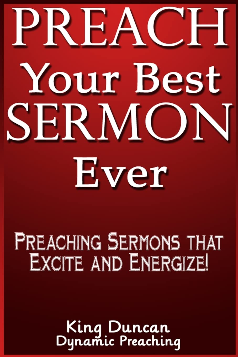 Preach Your Best Sermon Ever: Preaching Sermons that Excite and ...