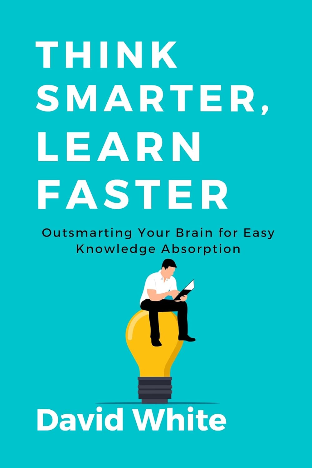 Think Smarter, Learn Faster : Outsmarting Your Brain for Easy Knowledge ...