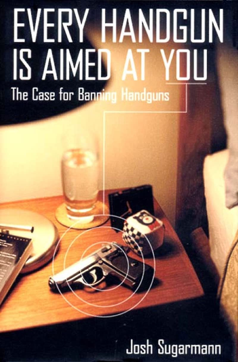 Every Handgun Is Aimed at You: The Case for Banning Handguns: Sugarmann ...