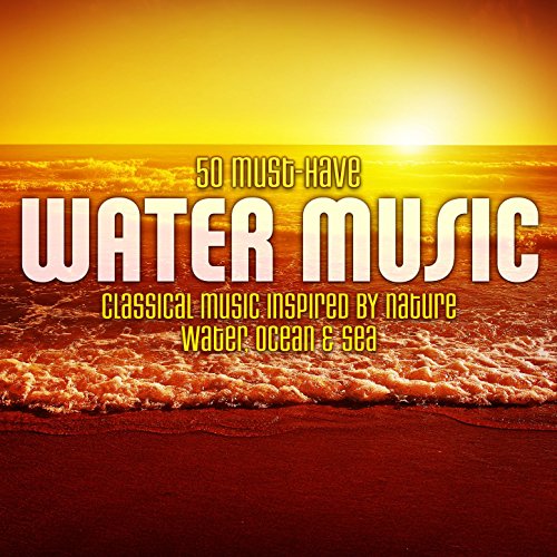 Play 50 Must-Have Water Music: Classical Music Inspired by Nature ...