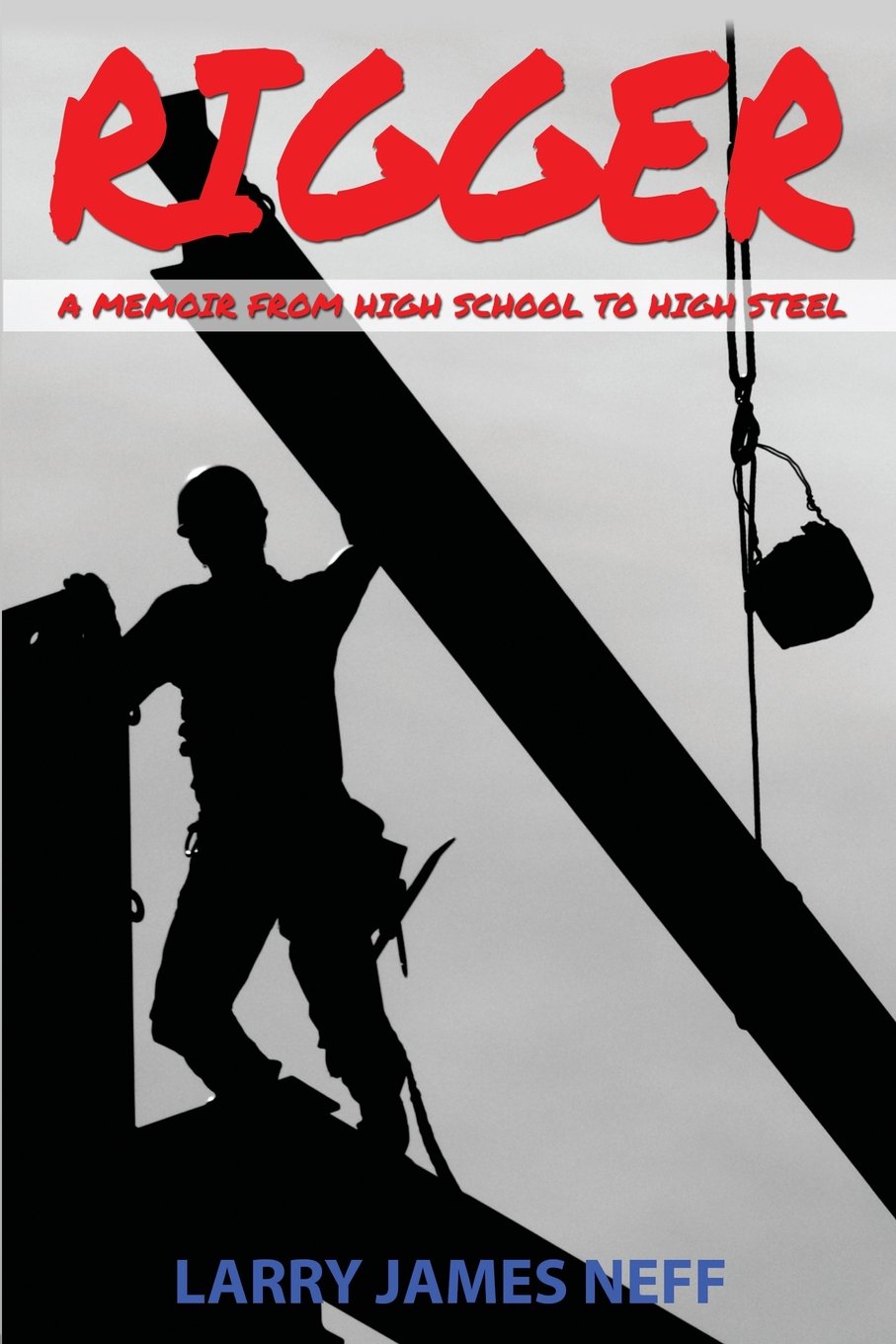 Rigger: A Memoir from High School to High Steel: Neff, Mr. Larry James ...