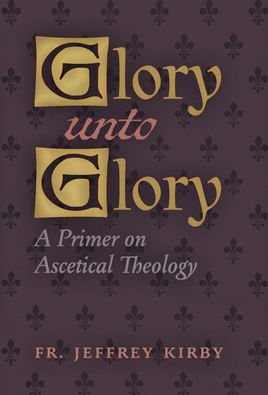 Glory Unto Glory: A Primer on Ascetical Theology: Kirby, Fr Jeffrey ...