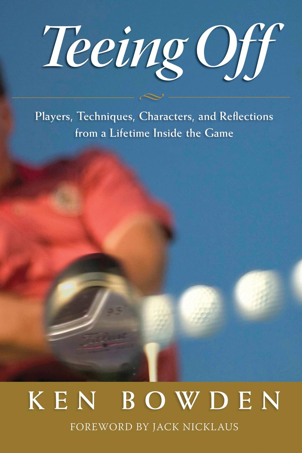 Teeing Off: Players, Techniques, Characters, Experiences, and Reflections from a Lifetime Inside ...