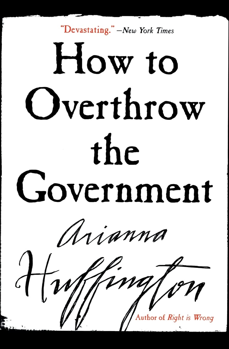 How to Overthrow the Government: Huffington, Arianna: 9780060988319 ...