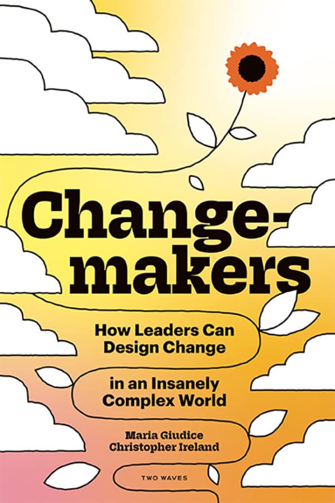 Changemakers: How Leaders Can Design Change in an Insanely Complex ...