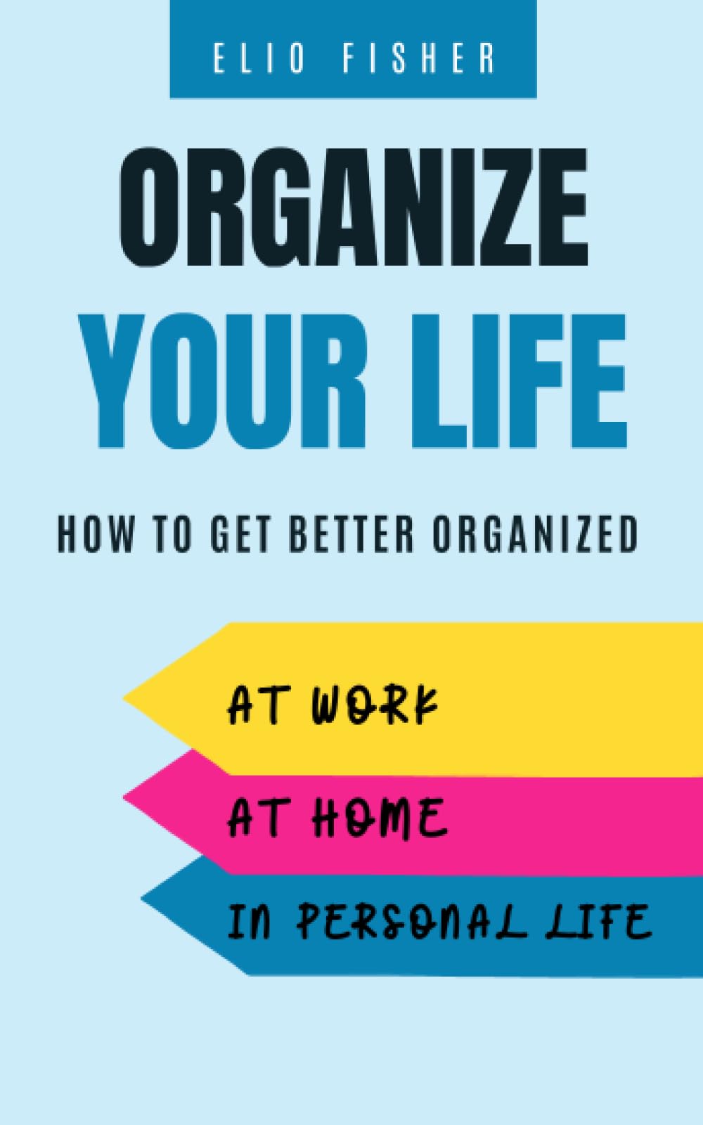 Organize Your Life: How to get better organized at work, at home and in ...