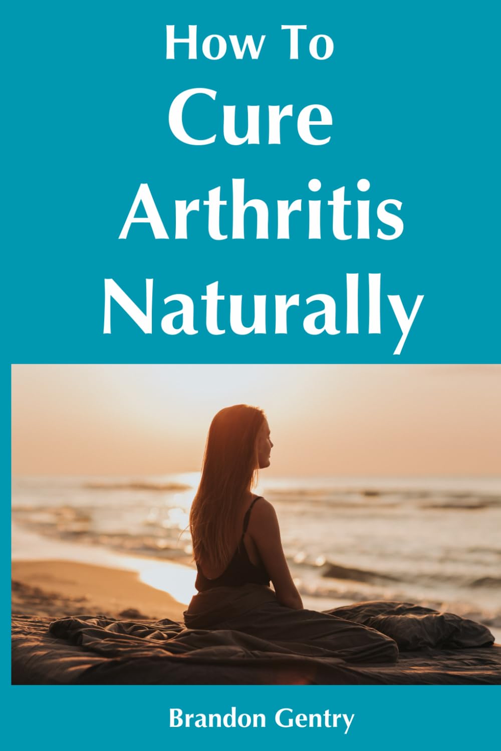 How to Cure Arthritis: Natural Remedies for Pain-Free Living: Gentry ...