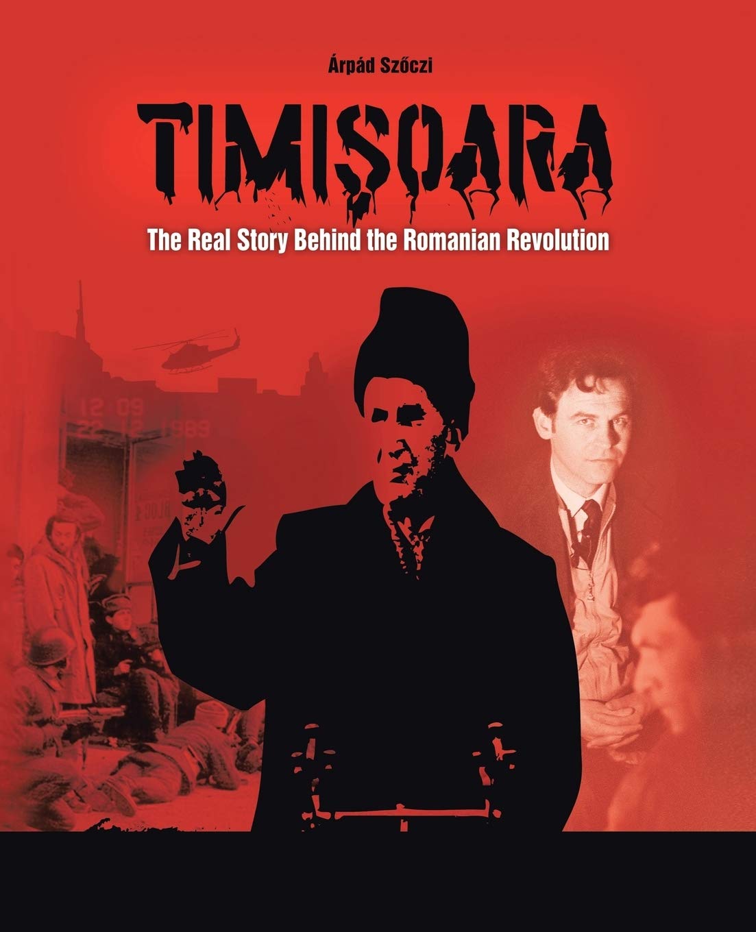 Timisoara: The Real Story Behind the Romanian Revolution: Szoczi, Árpád ...
