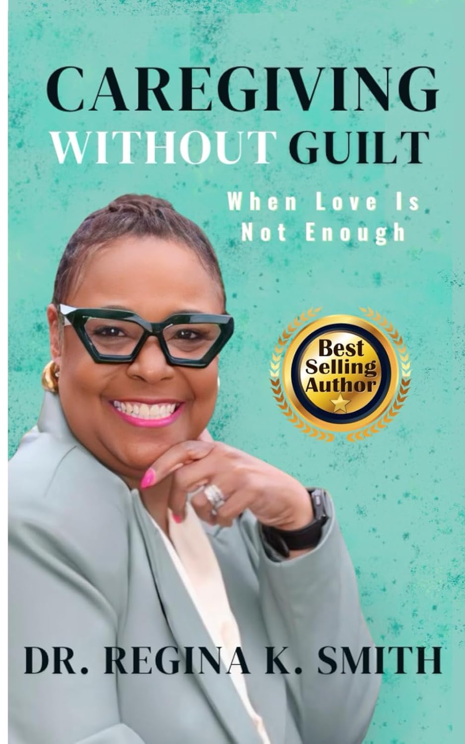 CAREGIVING WITHOUT GUILT: When Love Is Not Enough: Smith, Dr. Regina K ...