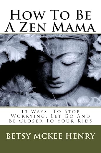 How To Be A Zen Mama: 13 Ways To Let Go, Stop Worrying and Be Closer to ...