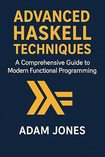 Advanced Haskell Techniques: A Comprehensive Guide to Modern Functional Programming: Jones, Adam ...