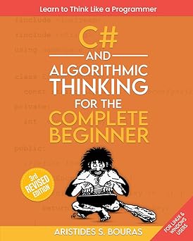 C# and Algorithmic Thinking for the Complete Beginner (3rd Edition): Learn to Think Like a ...