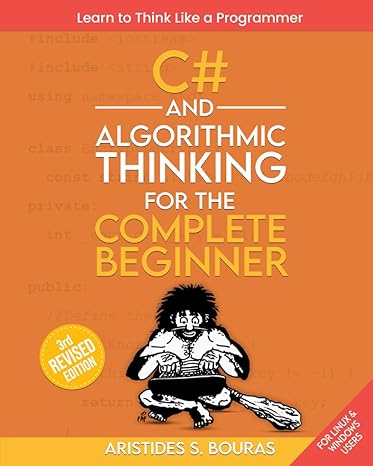 C# and Algorithmic Thinking for the Complete Beginner (3rd Edition): Learn to Think Like a ...